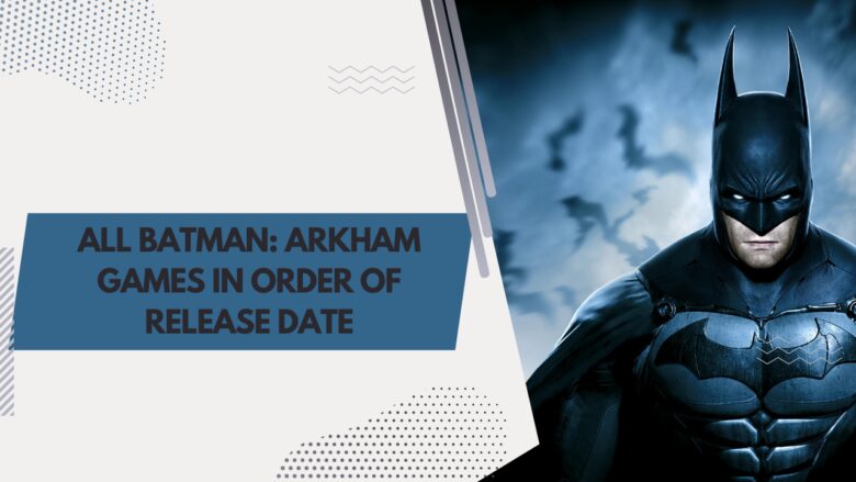 All Batman: Arkham Games in Order of Release Date - A Complete List